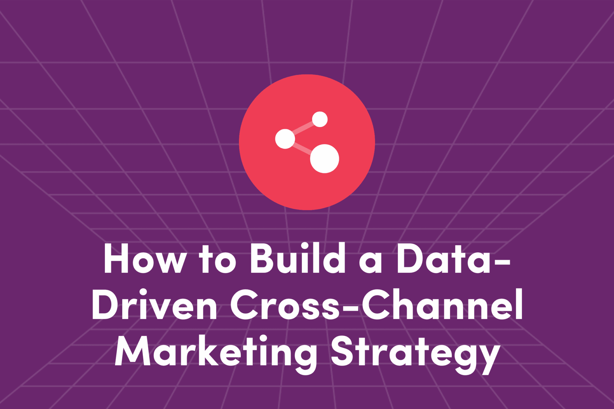 How to Build a Data-Driven Cross-Channel Marketing Strategy - Iterable